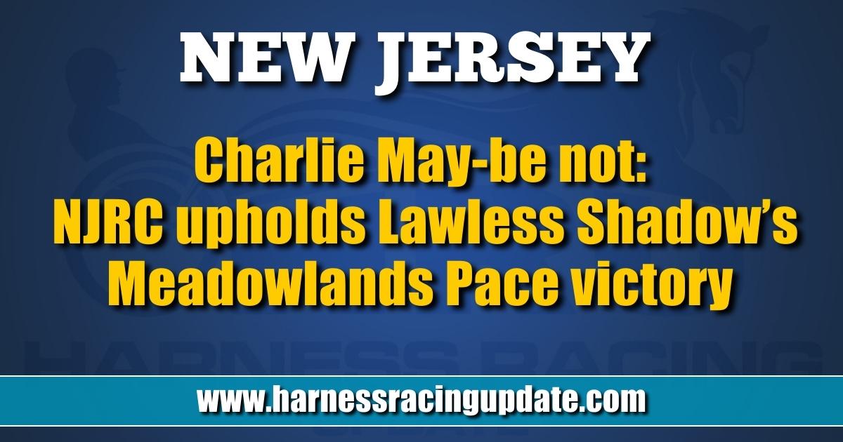 Charlie May-be not: NJRC upholds Lawless Shadow’s Meadowlands Pace victory - Harness Racing Update